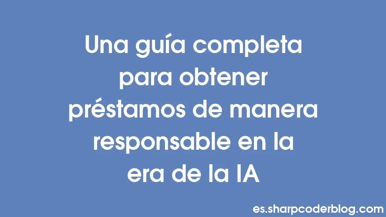 Una guía completa para obtener préstamos de manera responsable en la era de la IA | Sharp Coder Blog