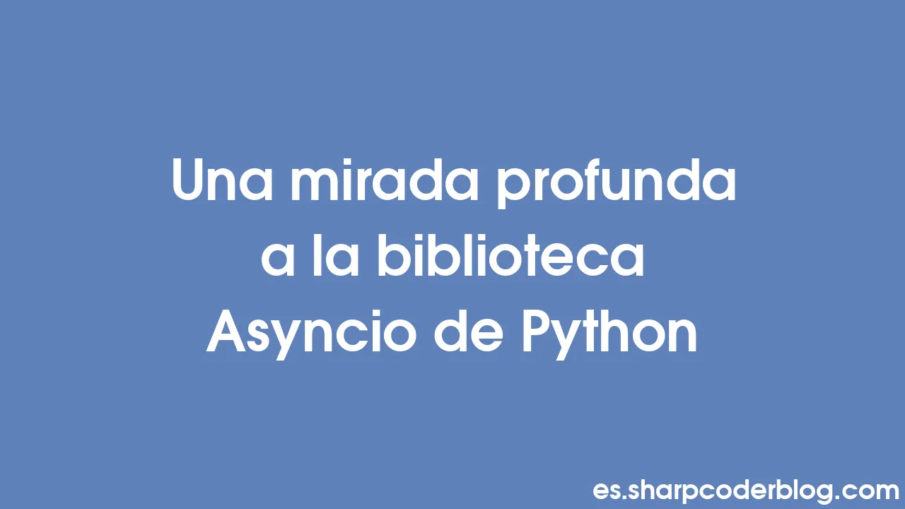 Una mirada profunda a la biblioteca Asyncio de Python | Sharp Coder Blog