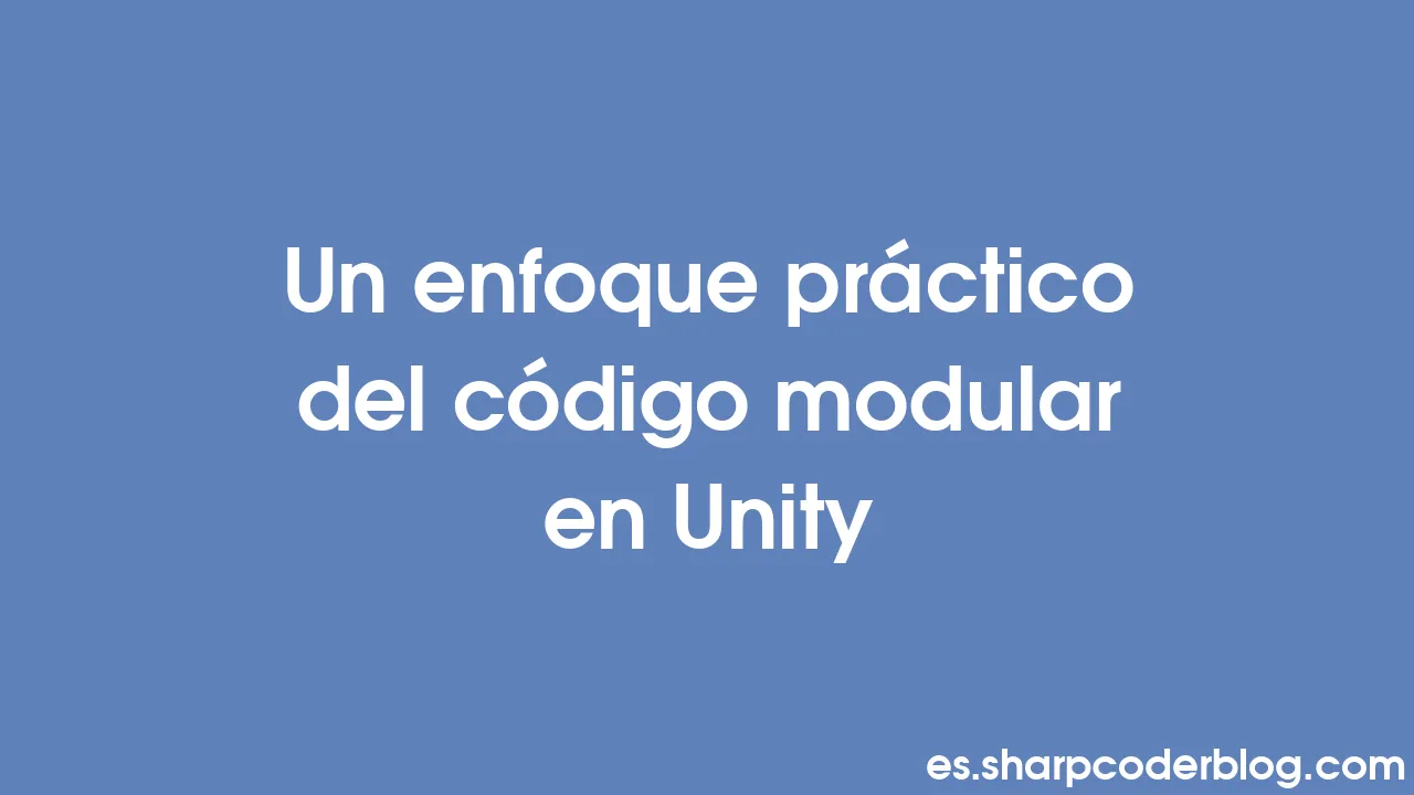 Un Enfoque Práctico Del Código Modular En Unity Sharp Coder Blog