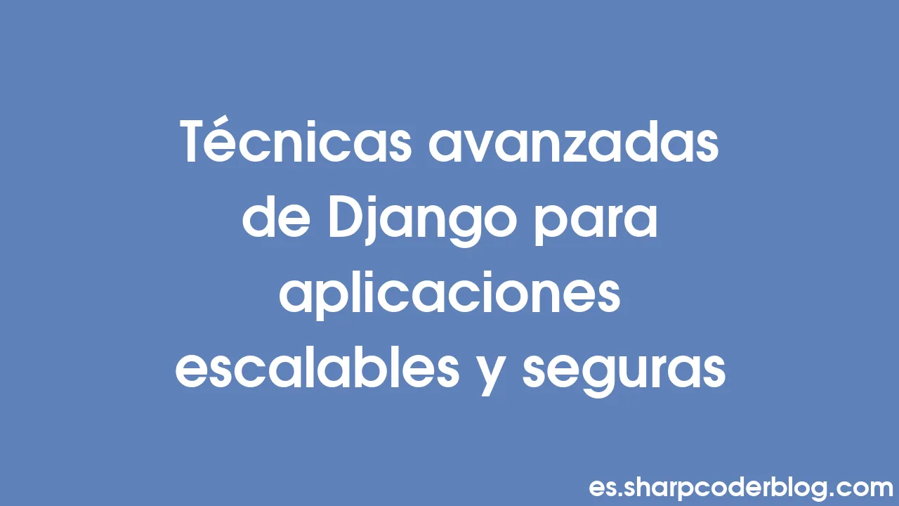Técnicas avanzadas de Django para aplicaciones escalables y seguras | Sharp Coder Blog