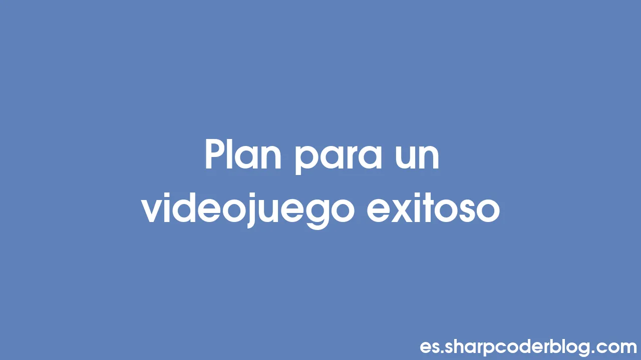 Plan para un videojuego exitoso | Sharp Coder Blog