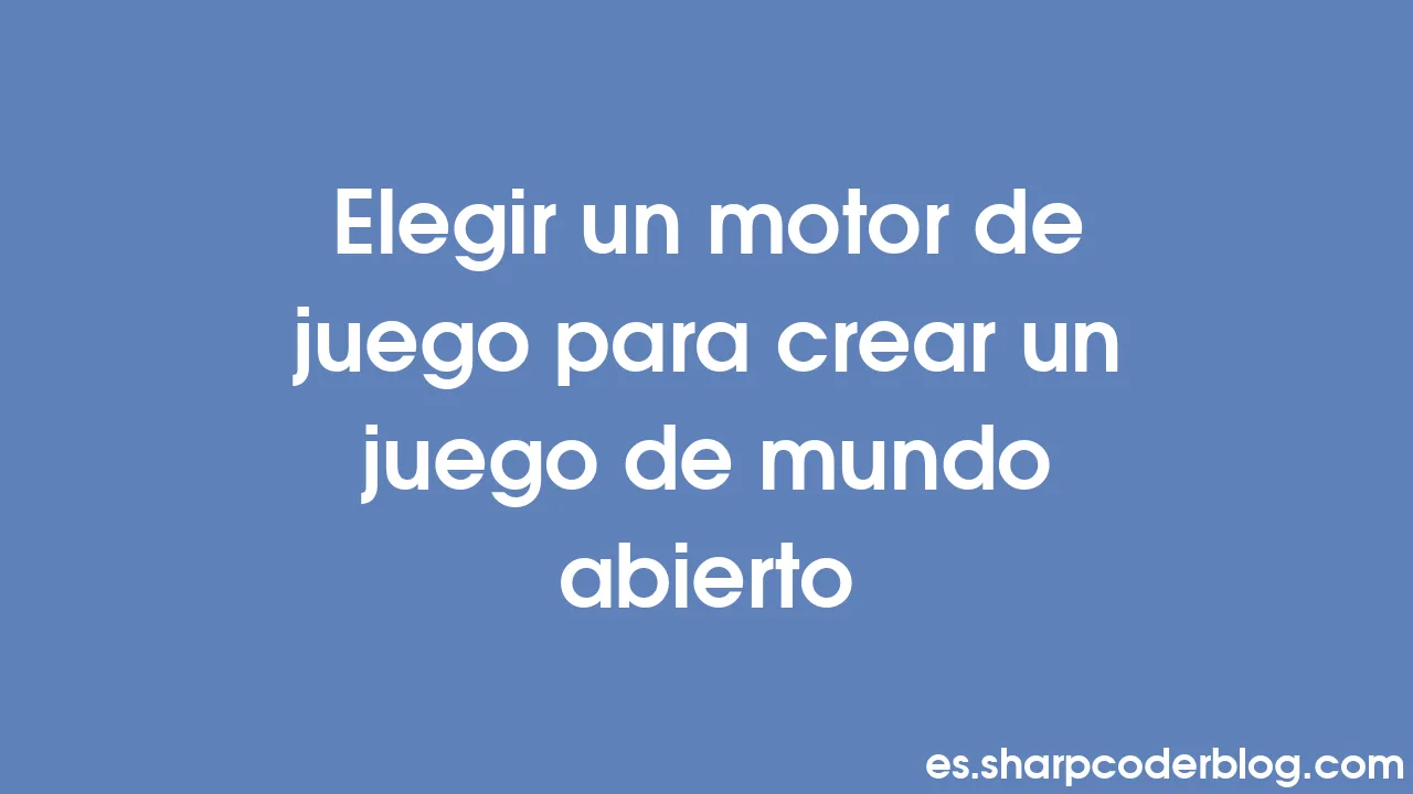 Elegir un motor de juego para crear un juego de mundo abierto | Sharp Coder Blog
