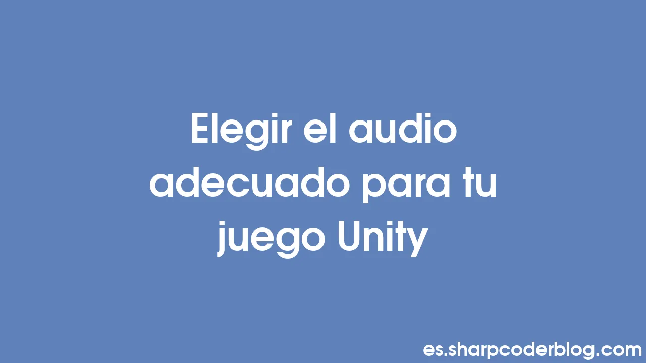 Elegir el audio adecuado para tu juego Unity | Sharp Coder Blog