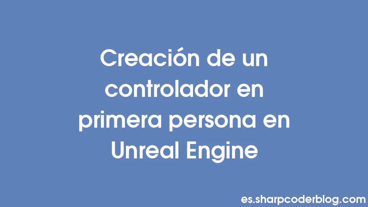 Creación De Un Controlador En Primera Persona En Unreal Engine Sharp Coder Blog