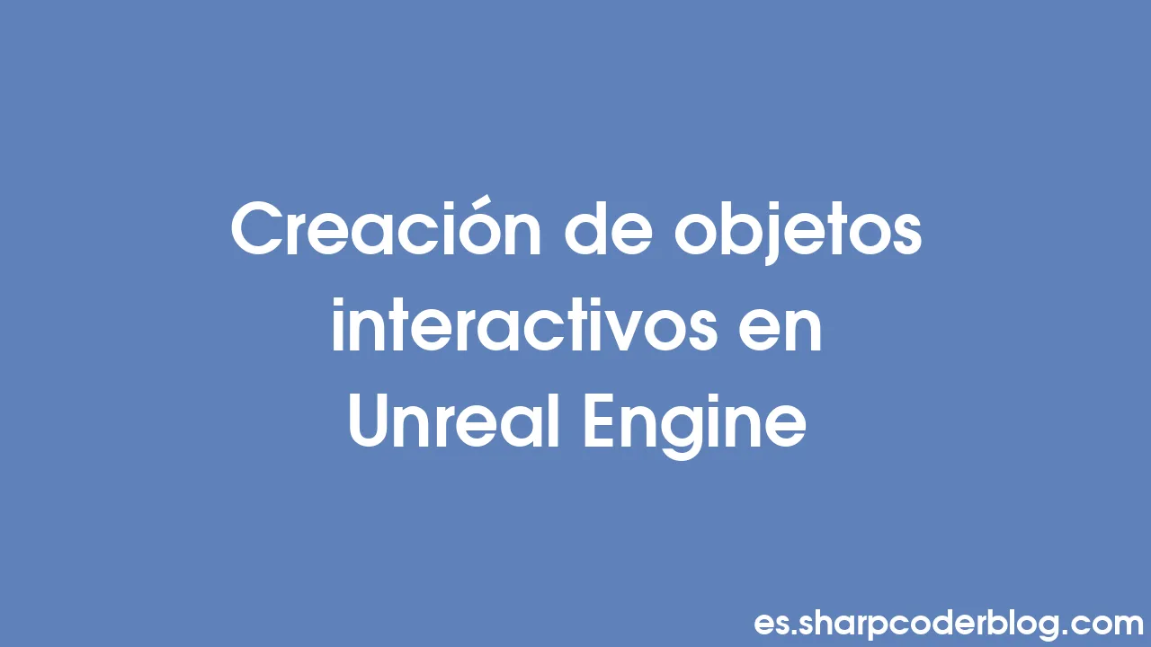 Creación de objetos interactivos en Unreal Engine | Sharp Coder Blog