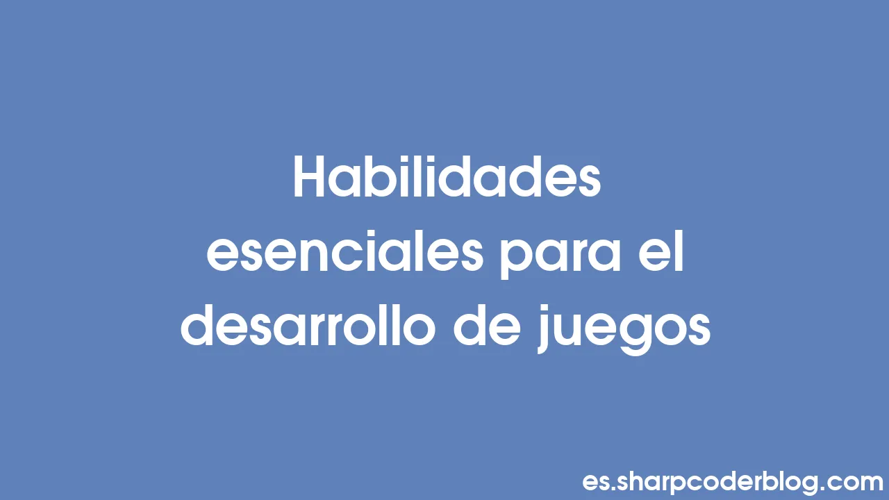 Habilidades esenciales para el desarrollo de juegos | Sharp Coder Blog