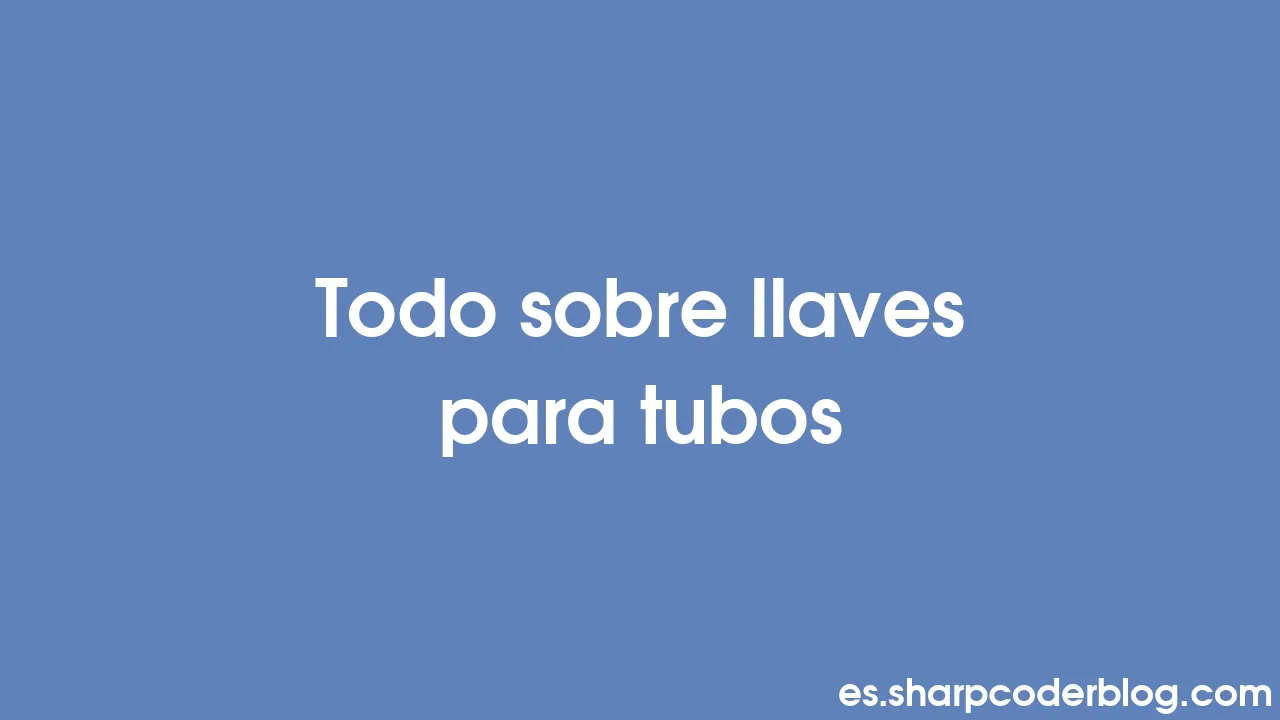 Todo sobre llaves para tubos | Sharp Coder Blog