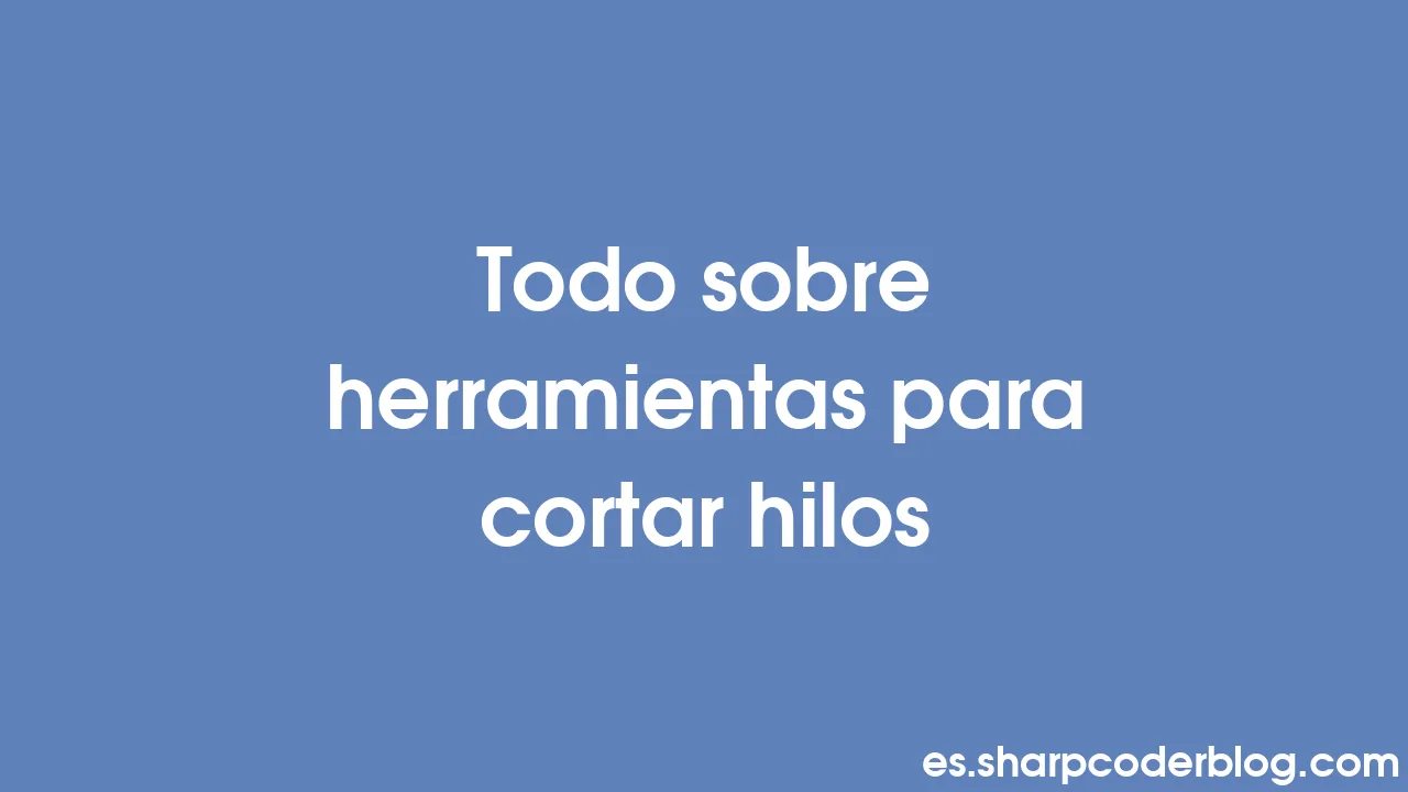 Todo sobre herramientas para cortar hilos | Sharp Coder Blog
