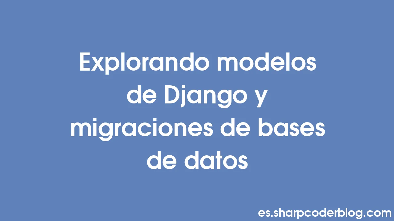Explorando modelos de Django y migraciones de bases de datos | Sharp Coder Blog