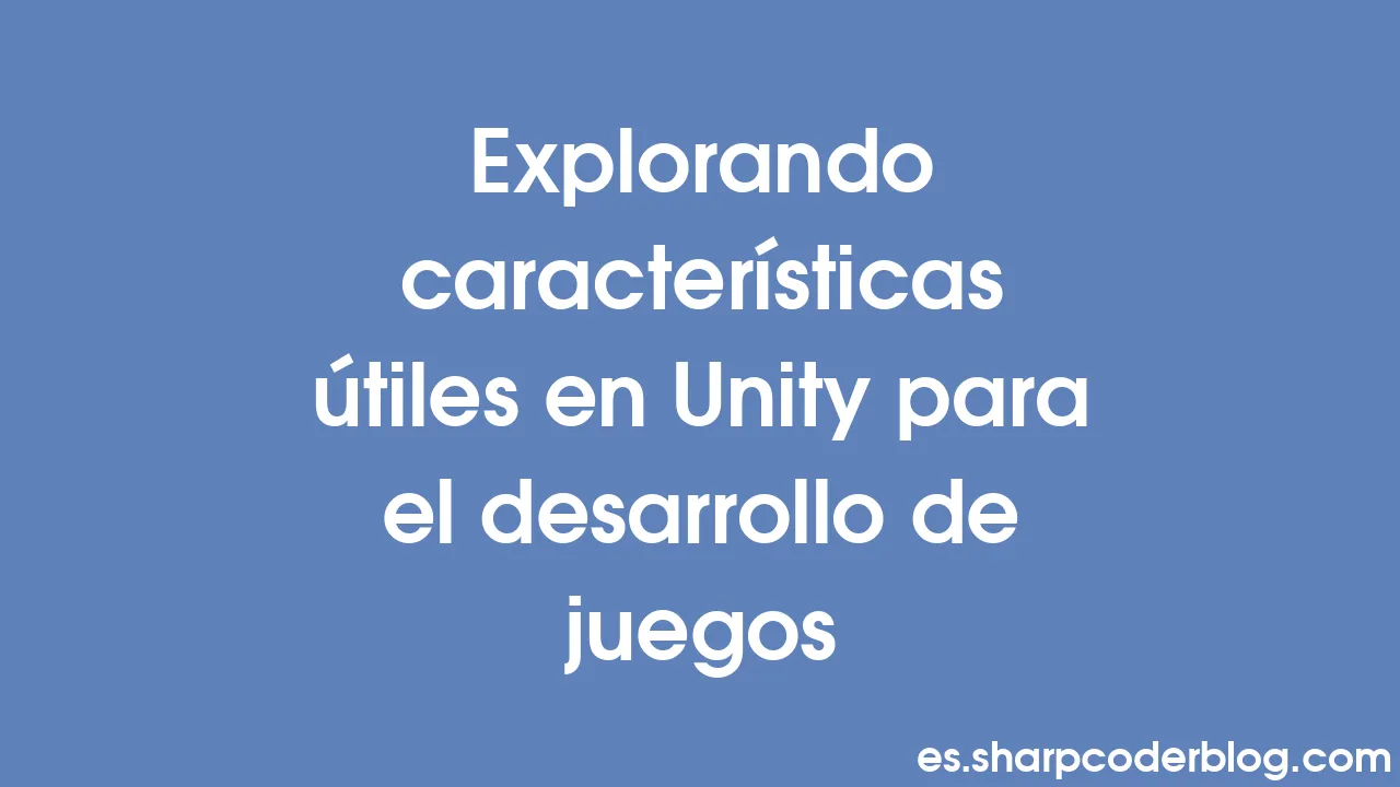 Explorando características útiles en Unity para el desarrollo de juegos | Sharp Coder Blog