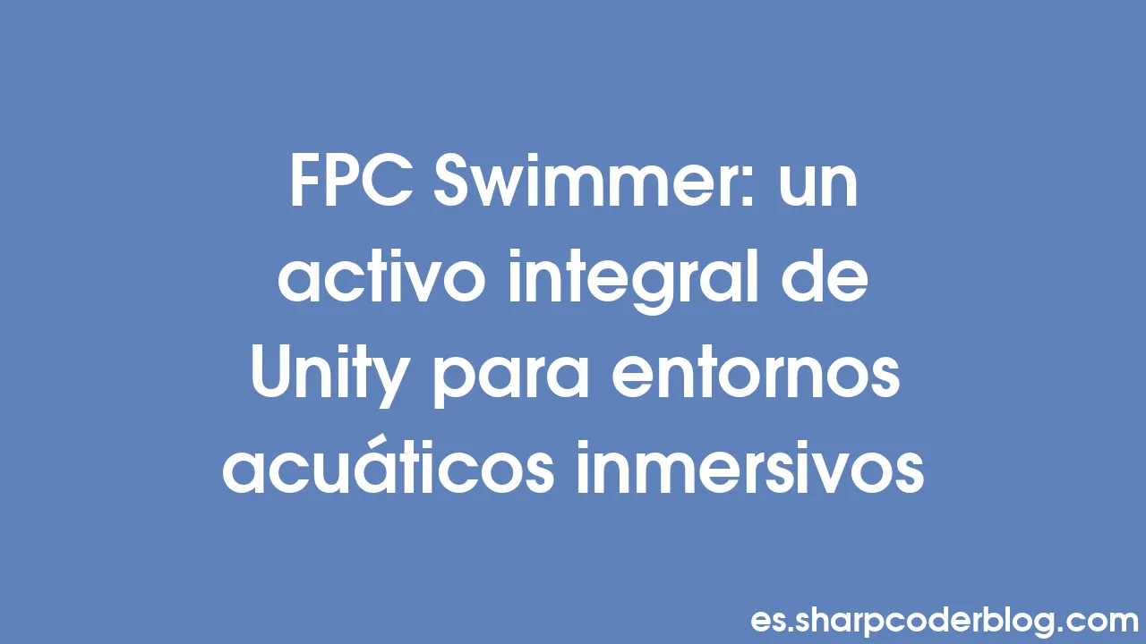 FPC Swimmer: un activo integral de Unity para entornos acuáticos inmersivos | Sharp Coder Blog