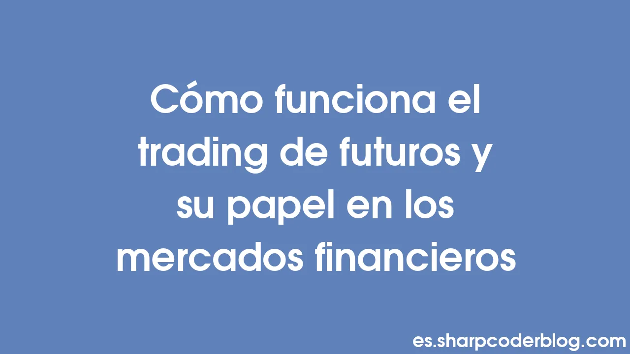 Cómo funciona el trading de futuros y su papel en los mercados financieros | Sharp Coder Blog