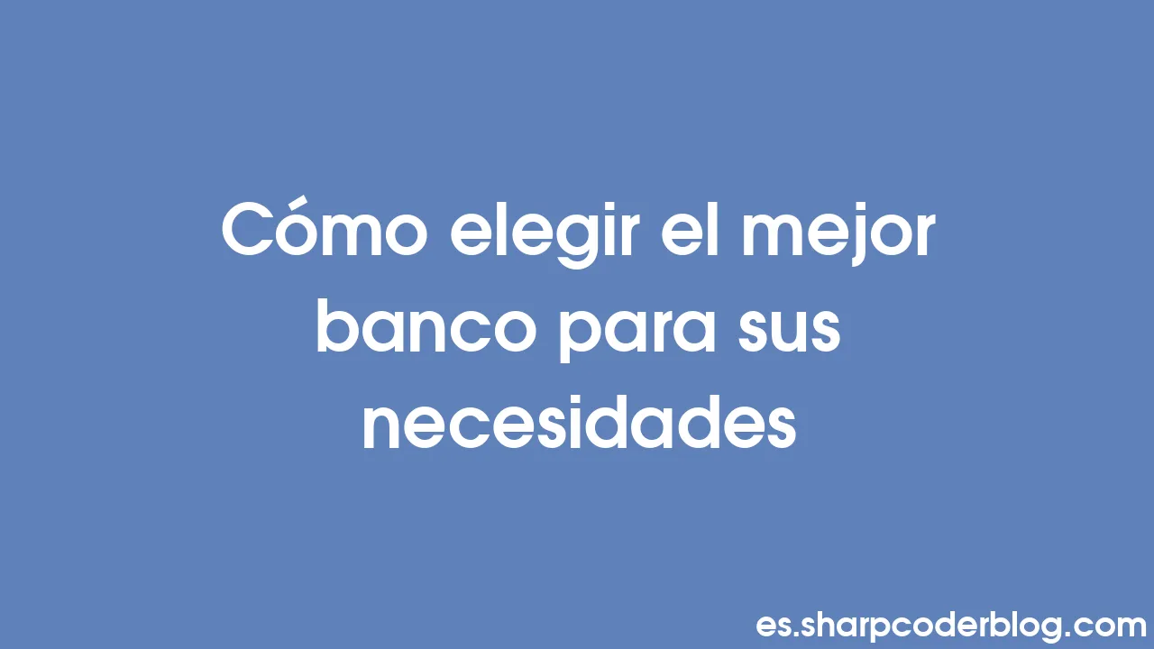 Cómo elegir el mejor banco para sus necesidades | Sharp Coder Blog