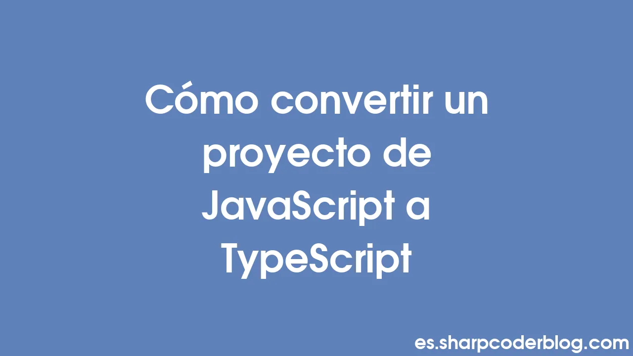 Cómo Convertir Un Proyecto De Javascript A Typescript Sharp Coder Blog