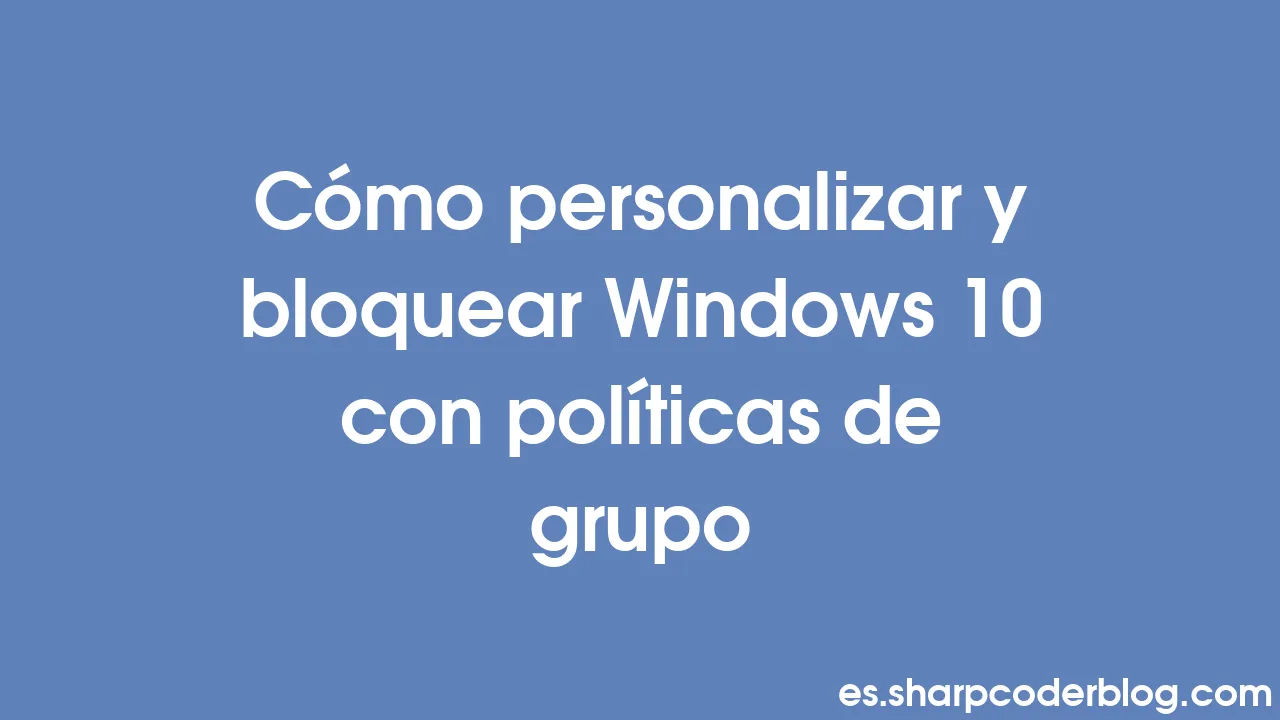 Cómo personalizar y bloquear Windows 10 con políticas de grupo | Sharp Coder Blog