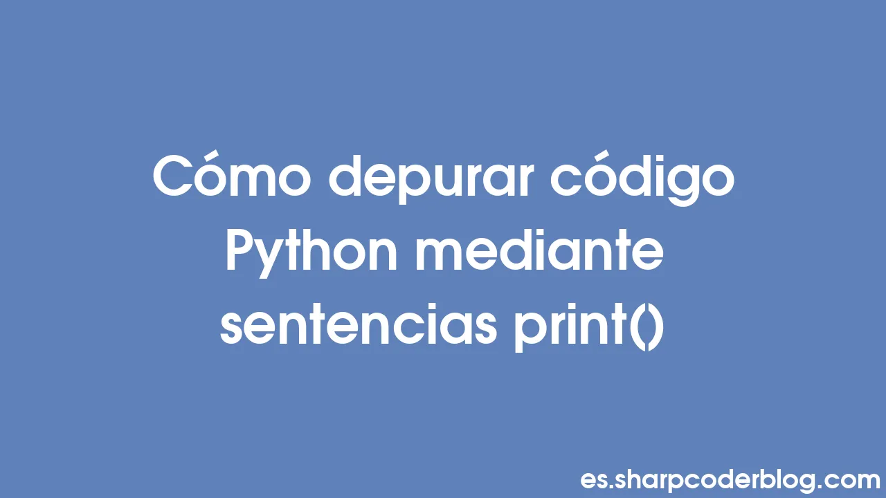 Cómo depurar código Python mediante sentencias print() | Sharp Coder Blog