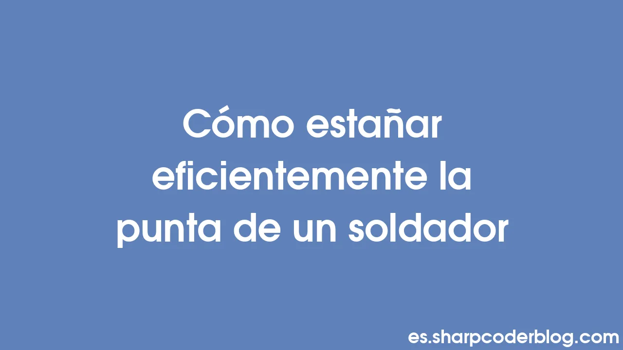 Cómo estañar eficientemente la punta de un soldador | Sharp Coder Blog