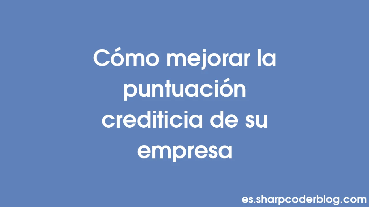 Cómo mejorar la puntuación crediticia de su empresa | Sharp Coder Blog