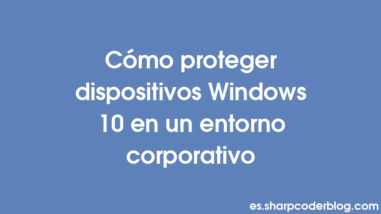 Cómo Proteger Dispositivos Windows 10 En Un Entorno Corporativo Sharp Coder Blog