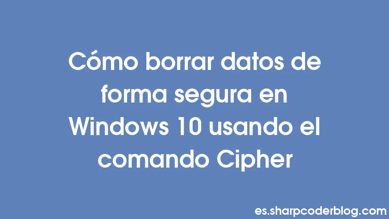 Cómo Borrar Datos De Forma Segura En Windows 10 Usando El Comando Cipher Sharp Coder Blog 5188