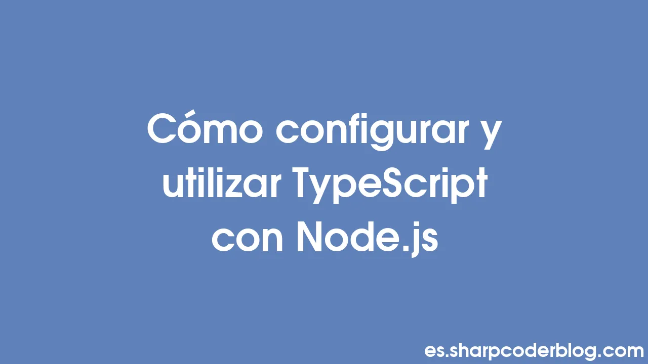 Cómo Configurar Y Utilizar Typescript Con Nodejs Sharp Coder Blog 6405