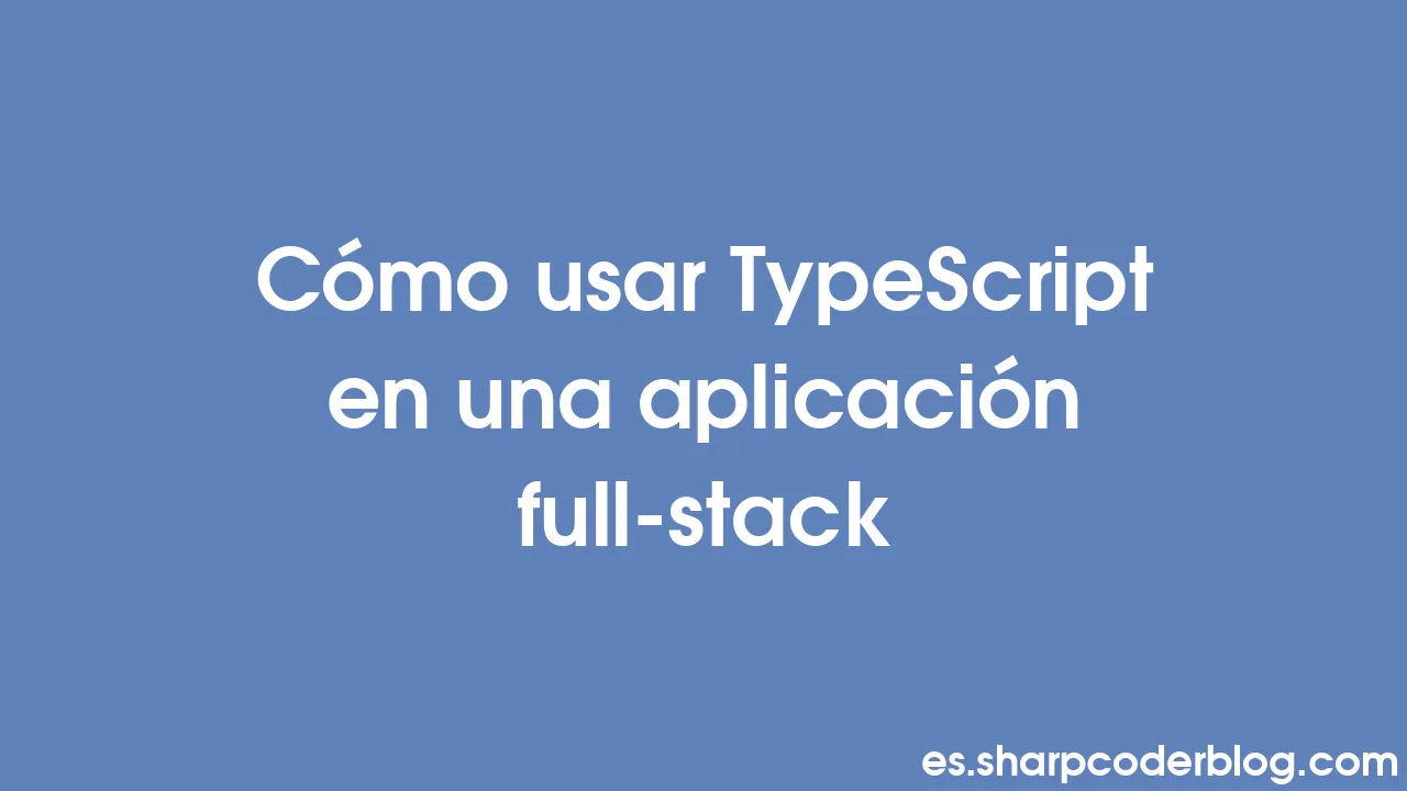Cómo Usar Typescript En Una Aplicación Full Stack Sharp Coder Blog