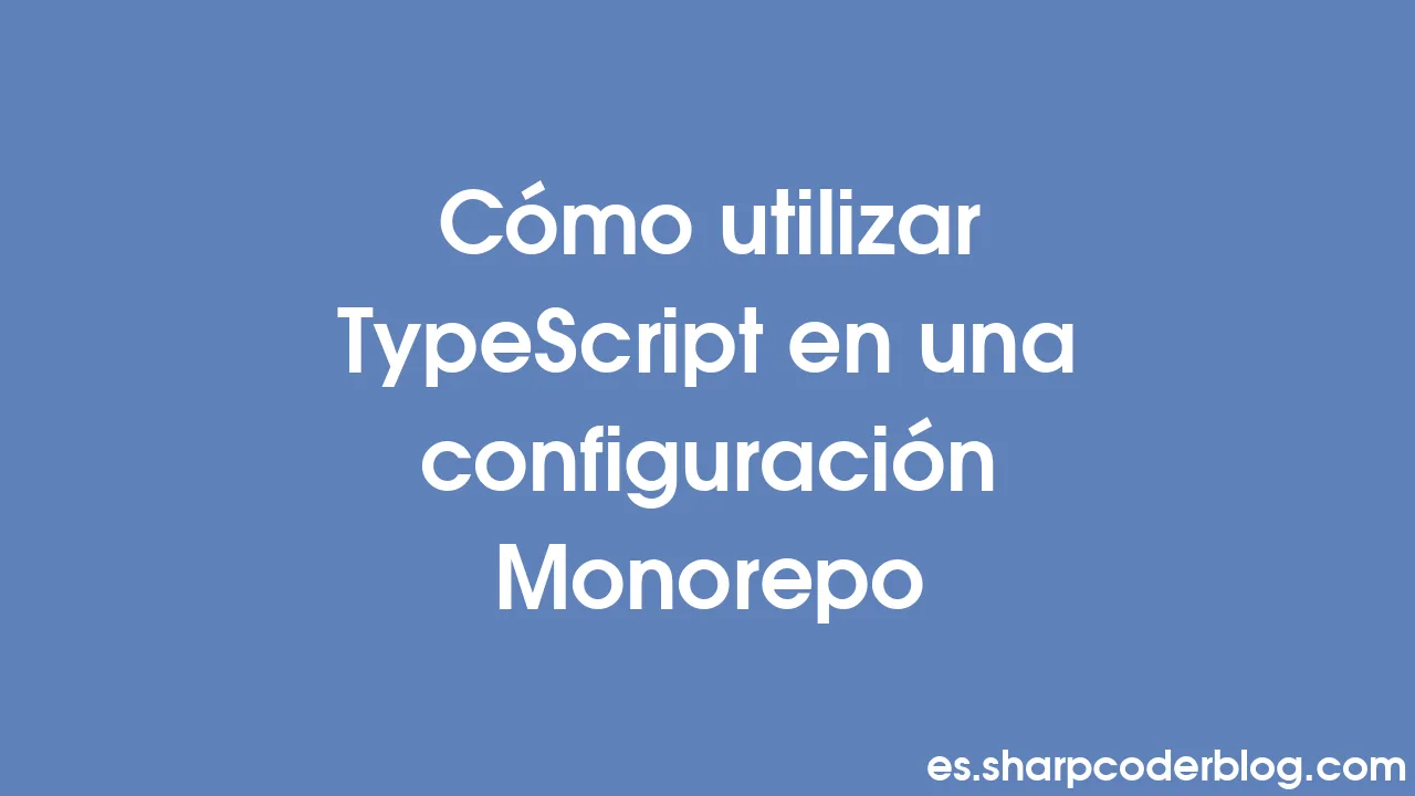 Cómo Utilizar Typescript En Una Configuración Monorepo Sharp Coder Blog