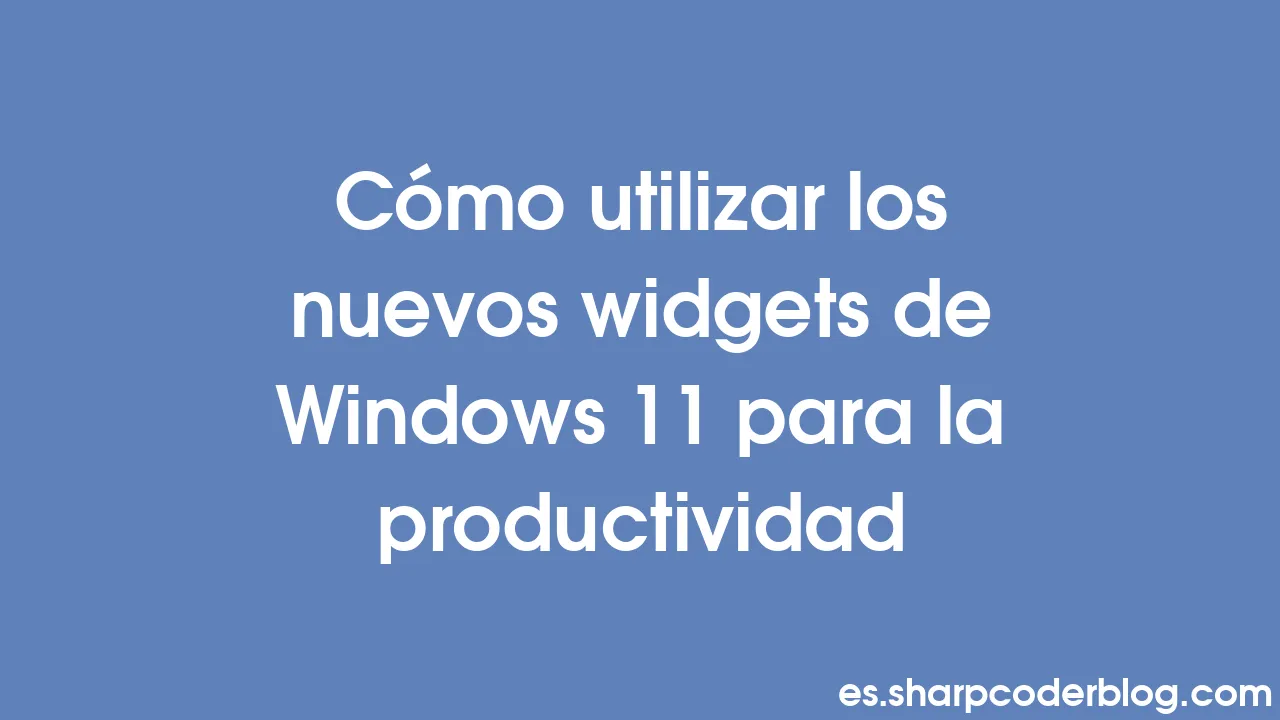 Cómo utilizar los nuevos widgets de Windows 11 para la productividad | Sharp Coder Blog