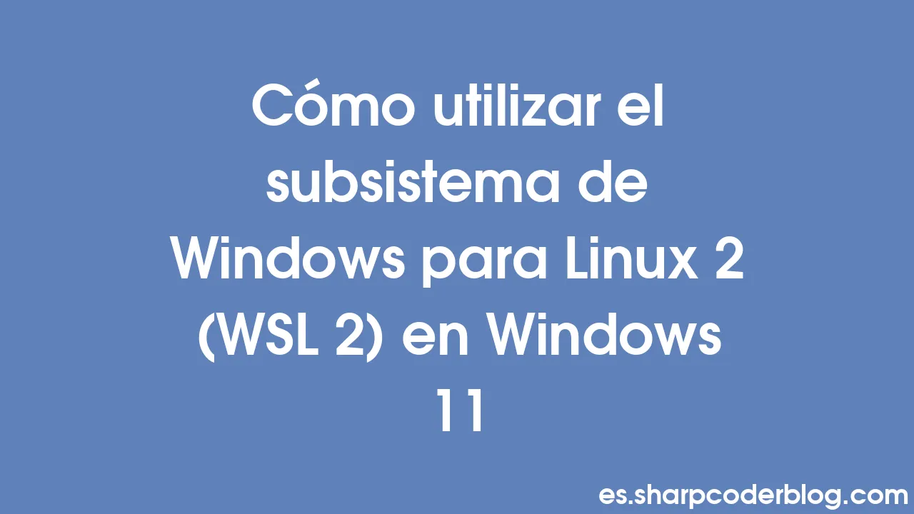 Cómo Utilizar El Subsistema De Windows Para Linux 2 Wsl 2 En Windows 11 Sharp Coder Blog
