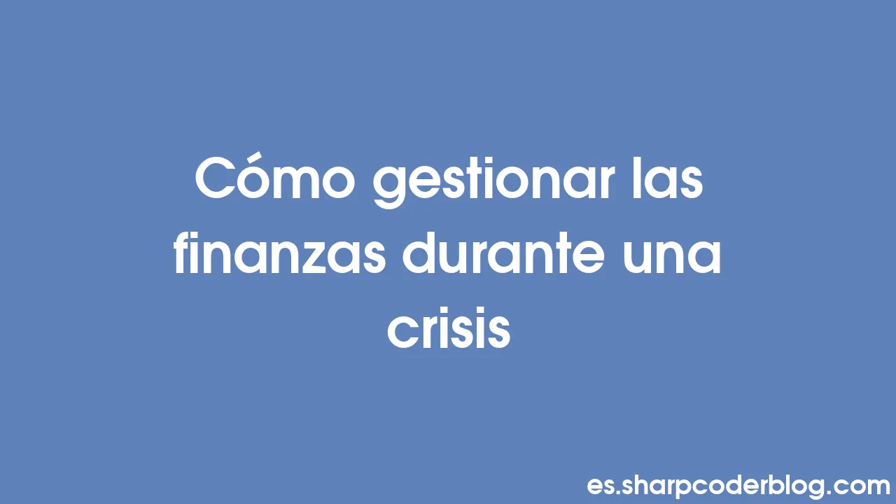 Cómo gestionar las finanzas durante una crisis | Sharp Coder Blog