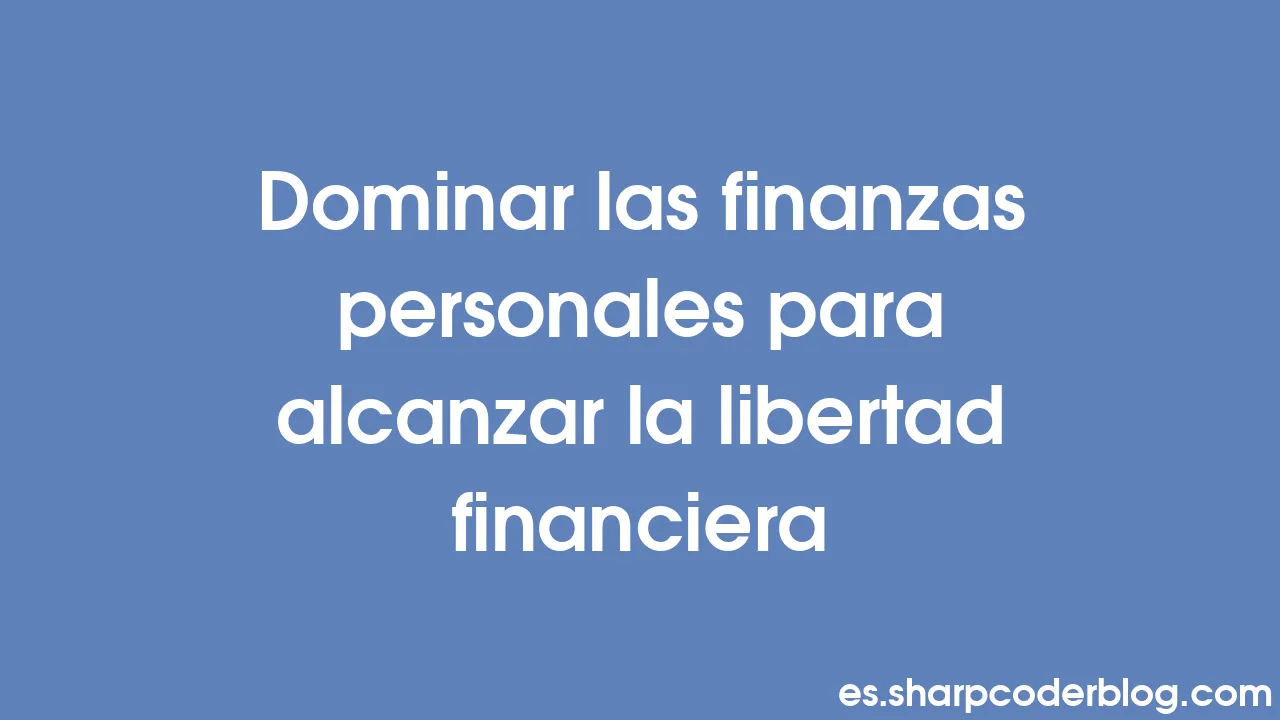 Dominar las finanzas personales para alcanzar la libertad financiera | Sharp Coder Blog