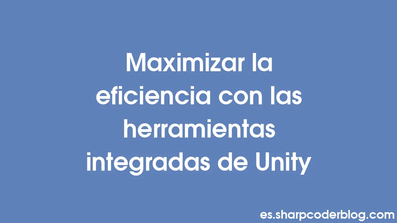Maximizar la eficiencia con las herramientas integradas de Unity | Sharp Coder Blog