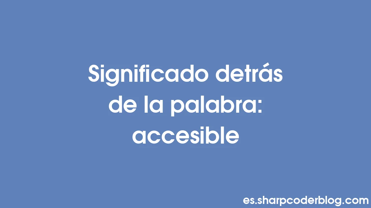 Significado detrás de la palabra: accesible | Sharp Coder Blog