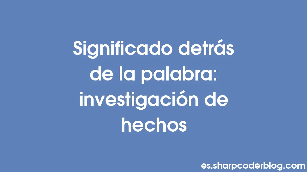 Significado detrás de la palabra: investigación de hechos | Sharp Coder Blog