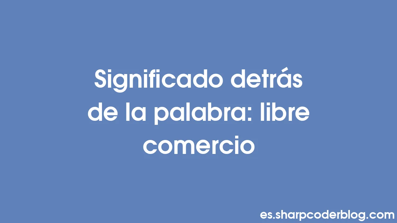 Significado Detrás De La Palabra Libre Comercio Sharp Coder Blog