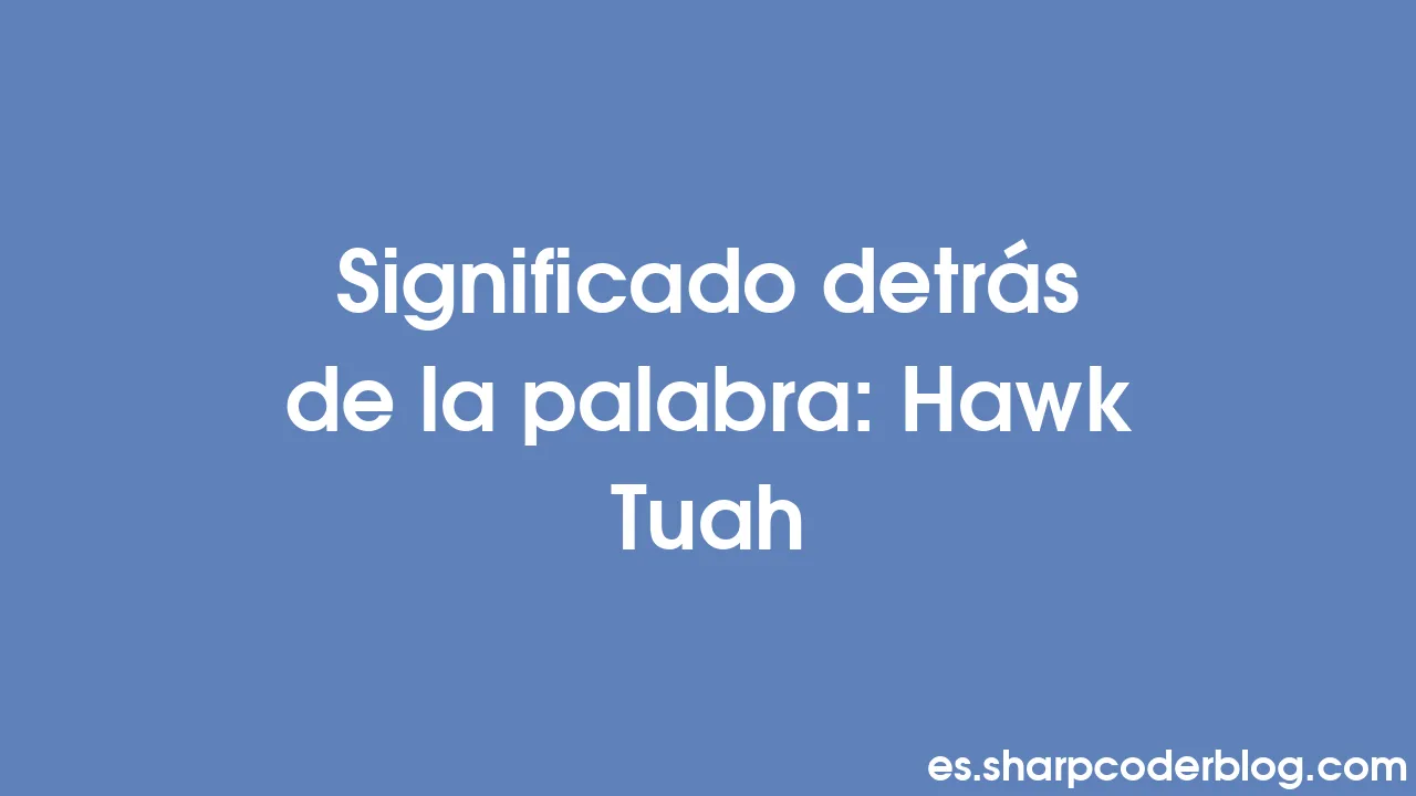 Significado detrás de la palabra: Hawk Tuah | Sharp Coder Blog