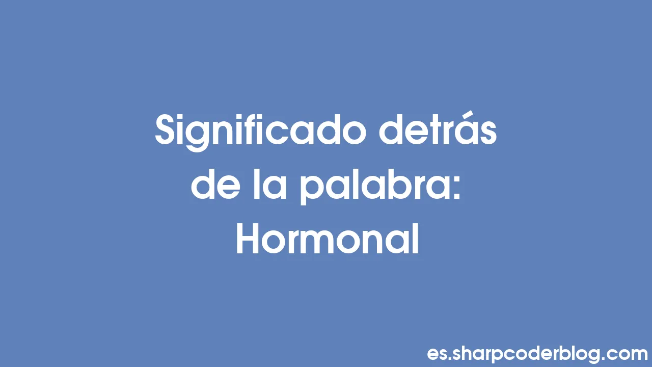 Significado detrás de la palabra: Hormonal | Sharp Coder Blog