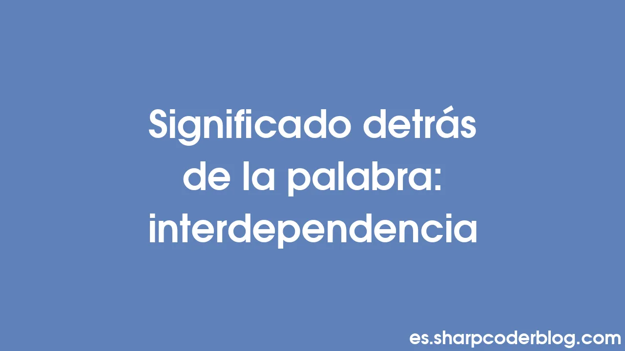 Significado detrás de la palabra: interdependencia | Sharp Coder Blog