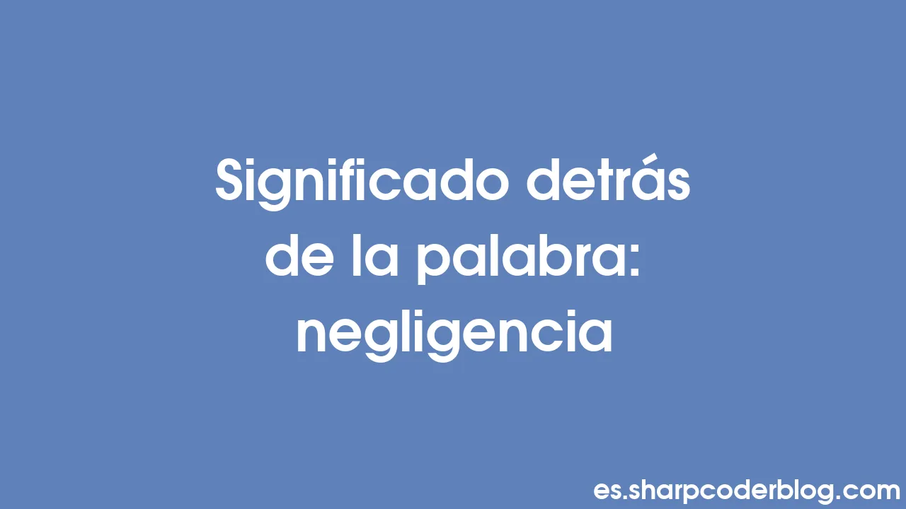 Significado Detrás De La Palabra Negligencia Sharp Coder Blog