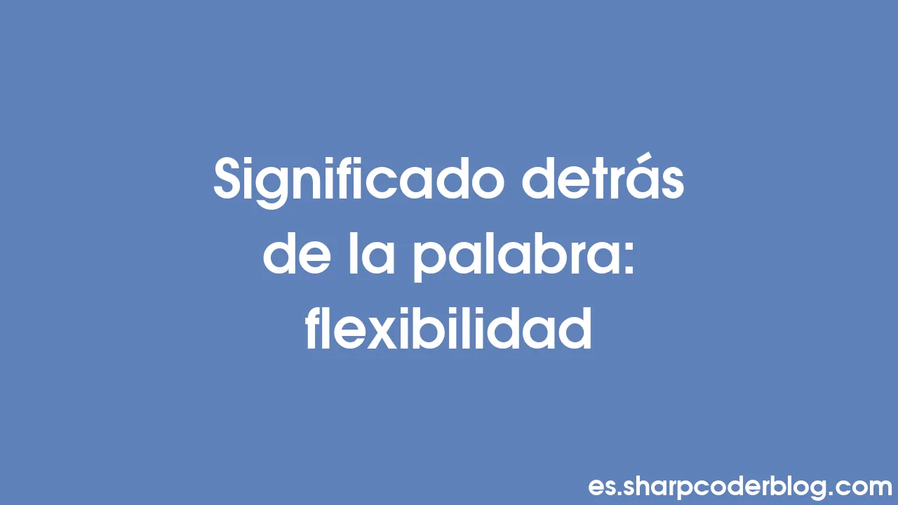 Significado Detrás De La Palabra Flexibilidad Sharp Coder Blog