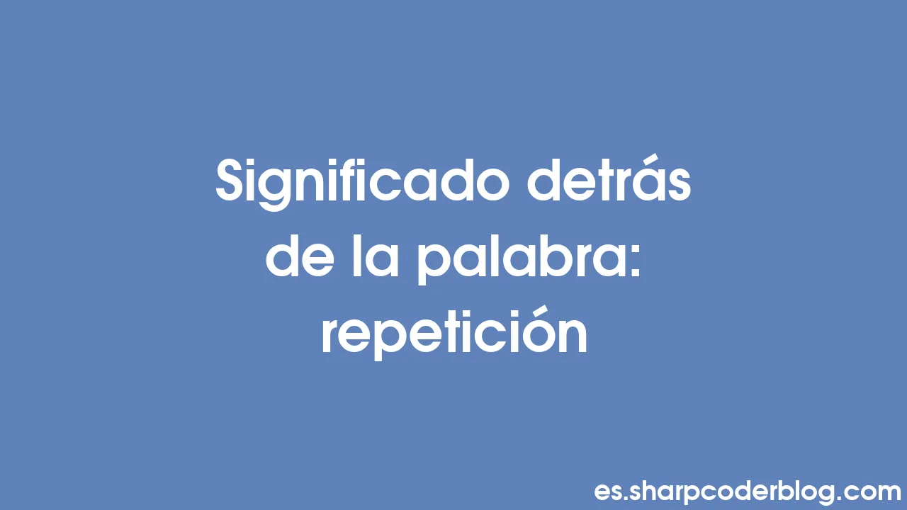Significado detrás de la palabra: repetición | Sharp Coder Blog