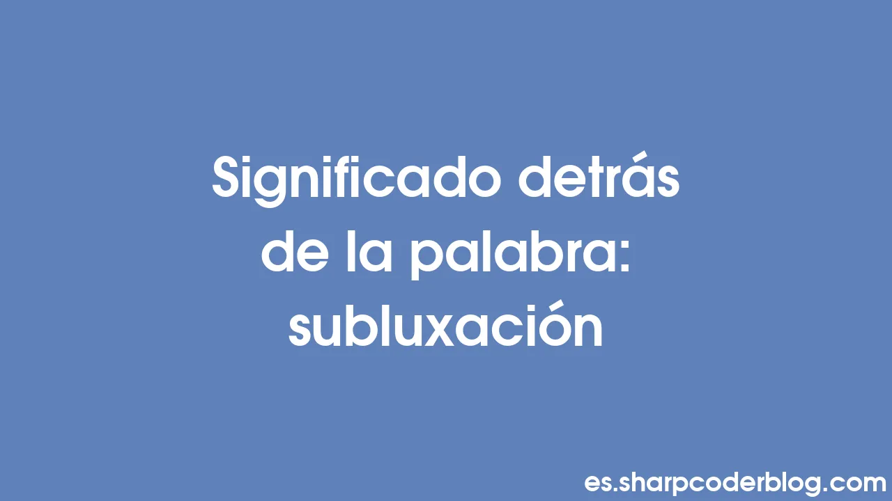 Significado detrás de la palabra: subluxación | Sharp Coder Blog