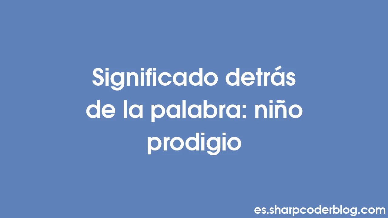 Significado detrás de la palabra: niño prodigio | Sharp Coder Blog