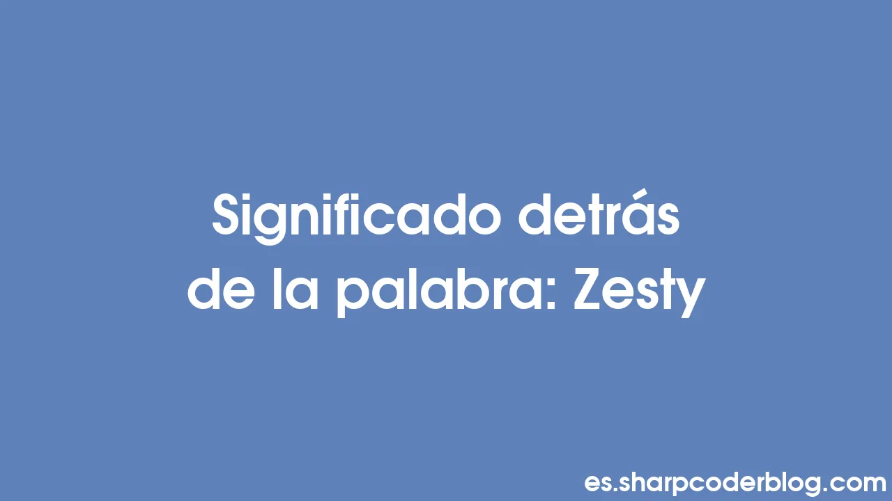 Significado detrás de la palabra: Zesty | Sharp Coder Blog
