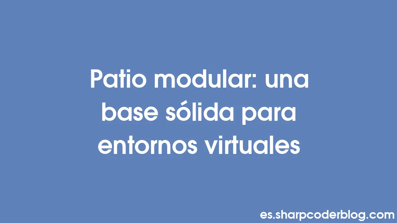 Patio modular: una base sólida para entornos virtuales | Sharp Coder Blog
