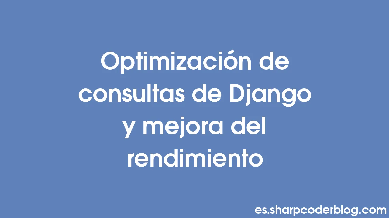 Optimización de consultas de Django y mejora del rendimiento | Sharp Coder Blog