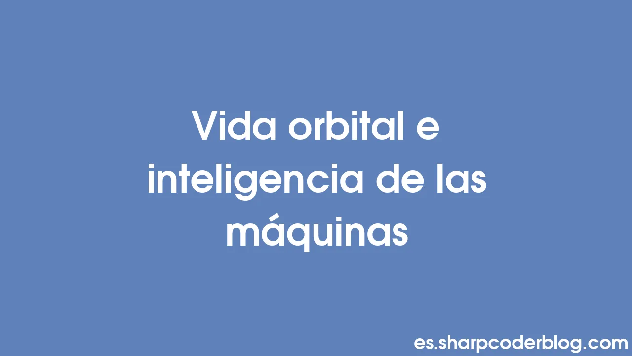 Vida orbital e inteligencia de las máquinas | Sharp Coder Blog