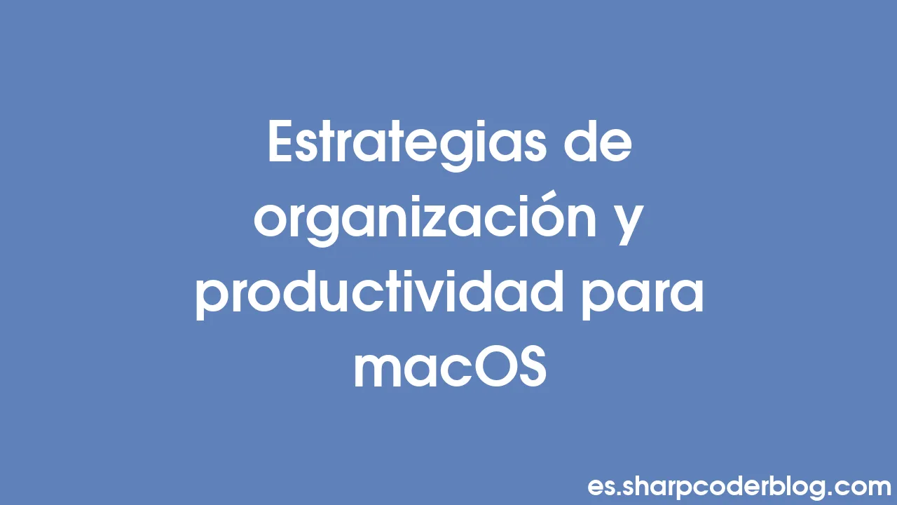 Estrategias de organización y productividad para macOS | Sharp Coder Blog