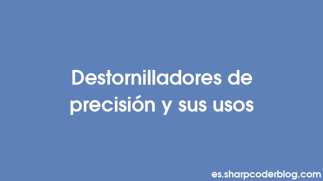 Destornilladores de precisión y sus usos | Sharp Coder Blog