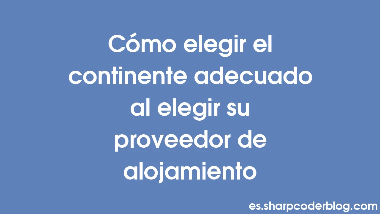Cómo elegir el continente adecuado al elegir su proveedor de alojamiento | Sharp Coder Blog
